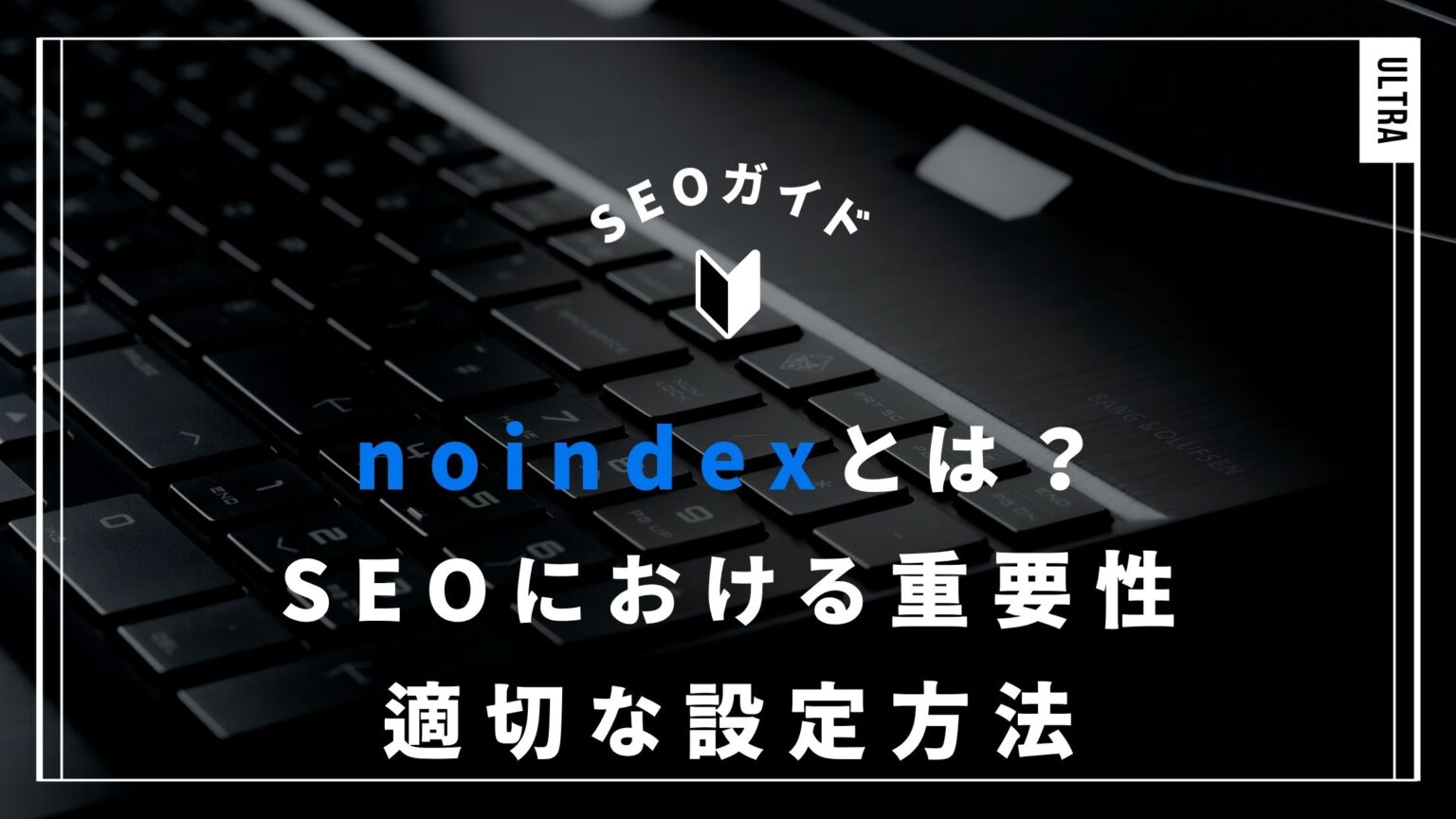 noindexとは？SEOでの重要性や適切な設定方法、注意点まで